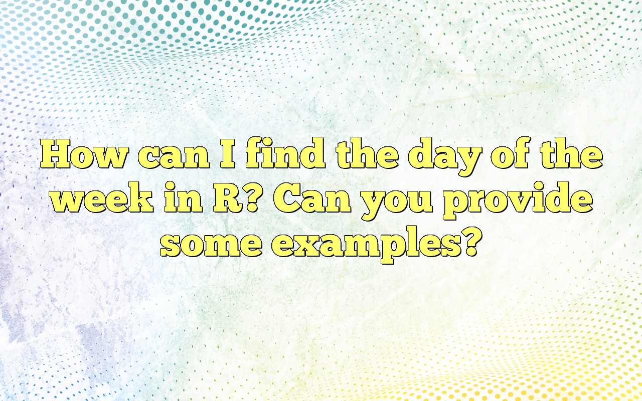 How Can I Find The Day Of The Week In R? Can You Provide Some Examples?