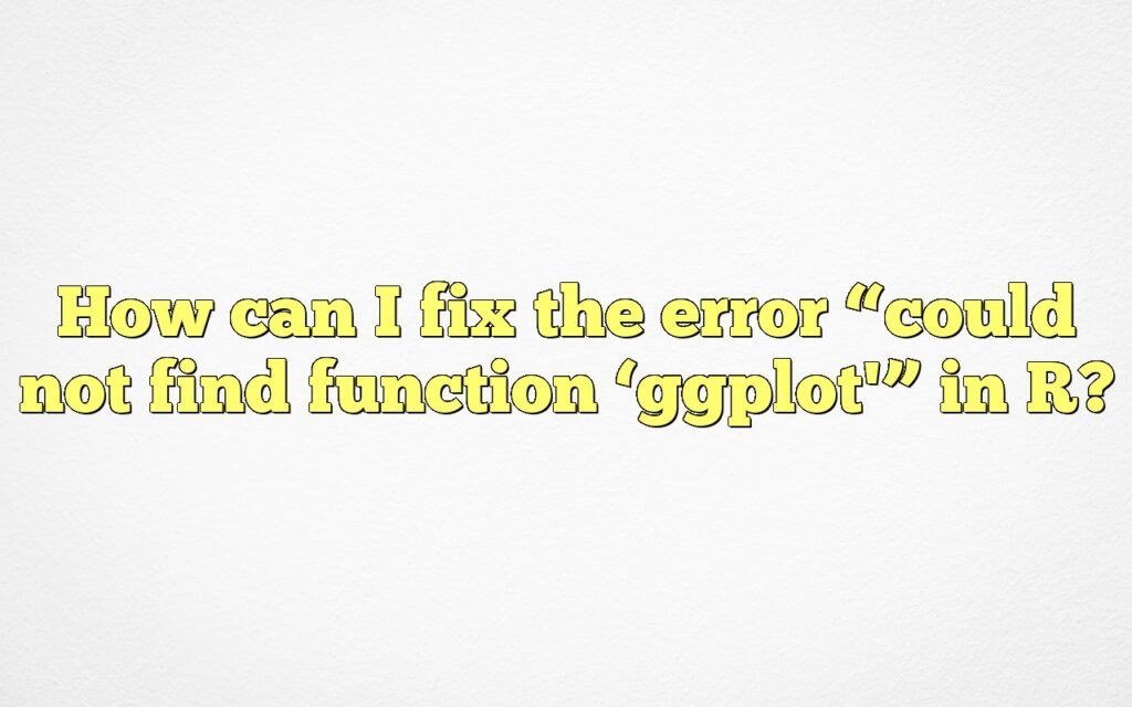 How Can I Fix The Error Could Not Find Function Ggplot In R