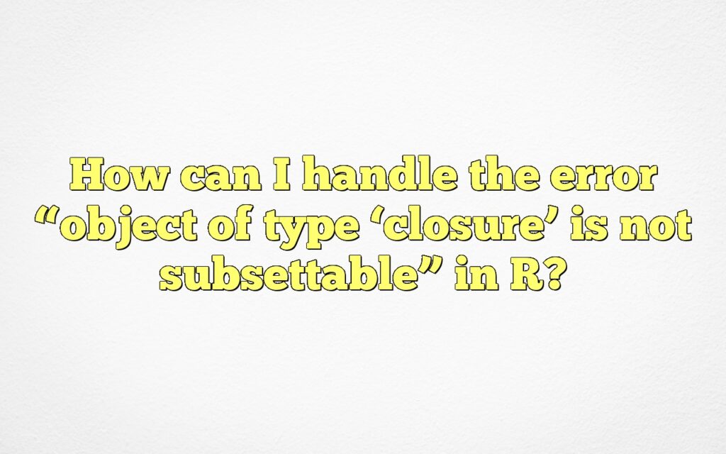 How Can I Handle The Error "object Of Type ‘closure’ Is Not Subsettable" In R?