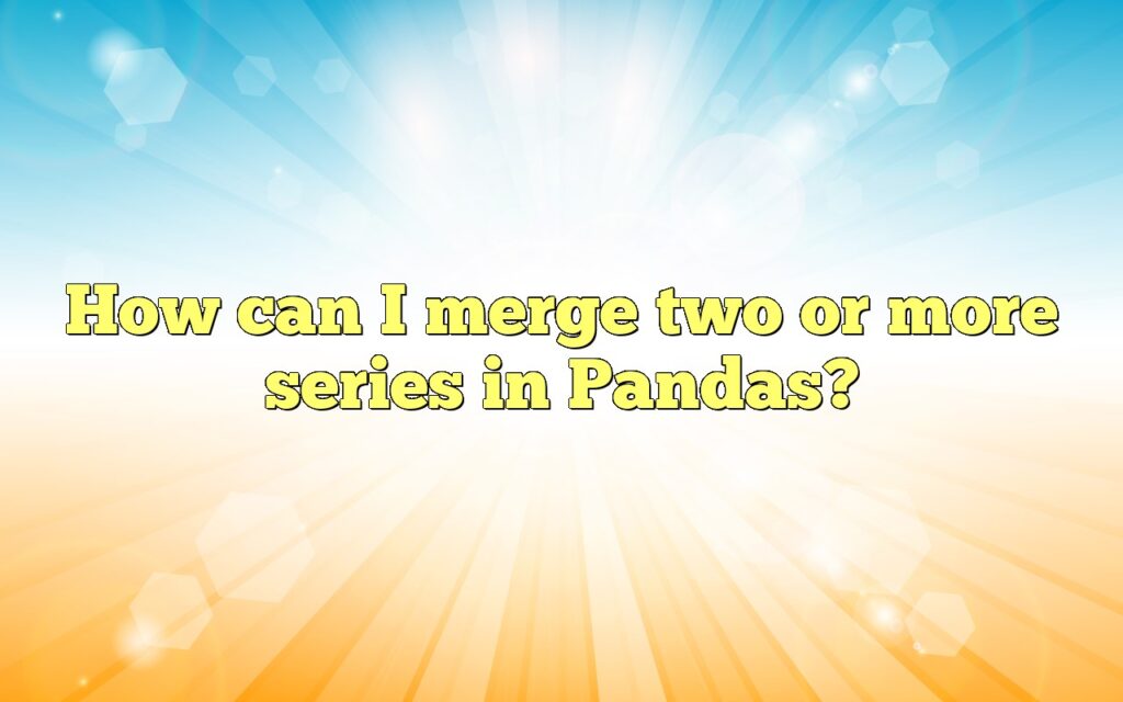 How Can I Merge Two Or More Series In Pandas?