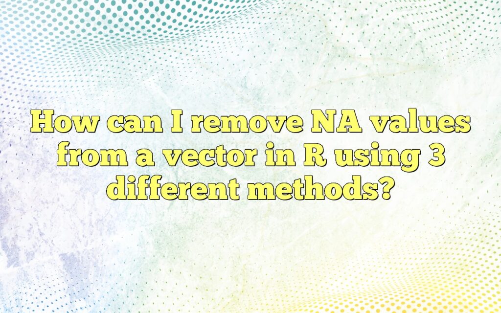 How Can I Remove NA Values From A Vector In R Using 3 Different Methods?