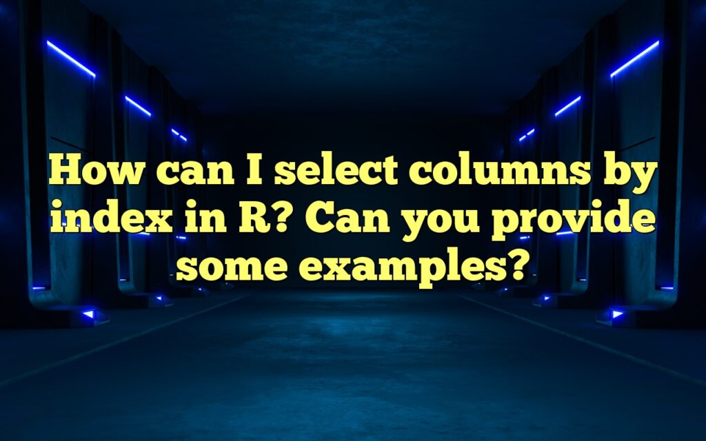 How Can I Select Columns By Index In R? Can You Provide Some Examples?
