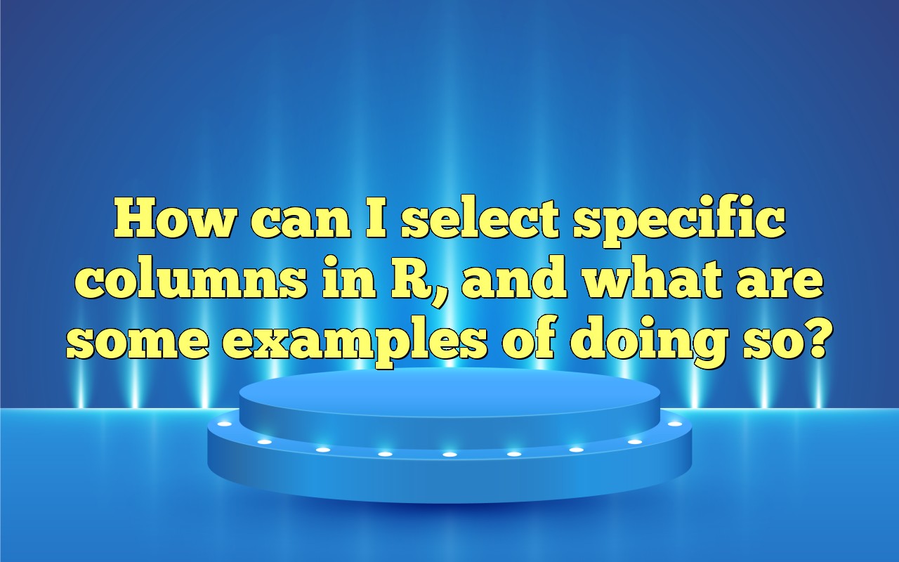 How Can I Select Specific Columns In R And What Are Some Examples Of Doing So