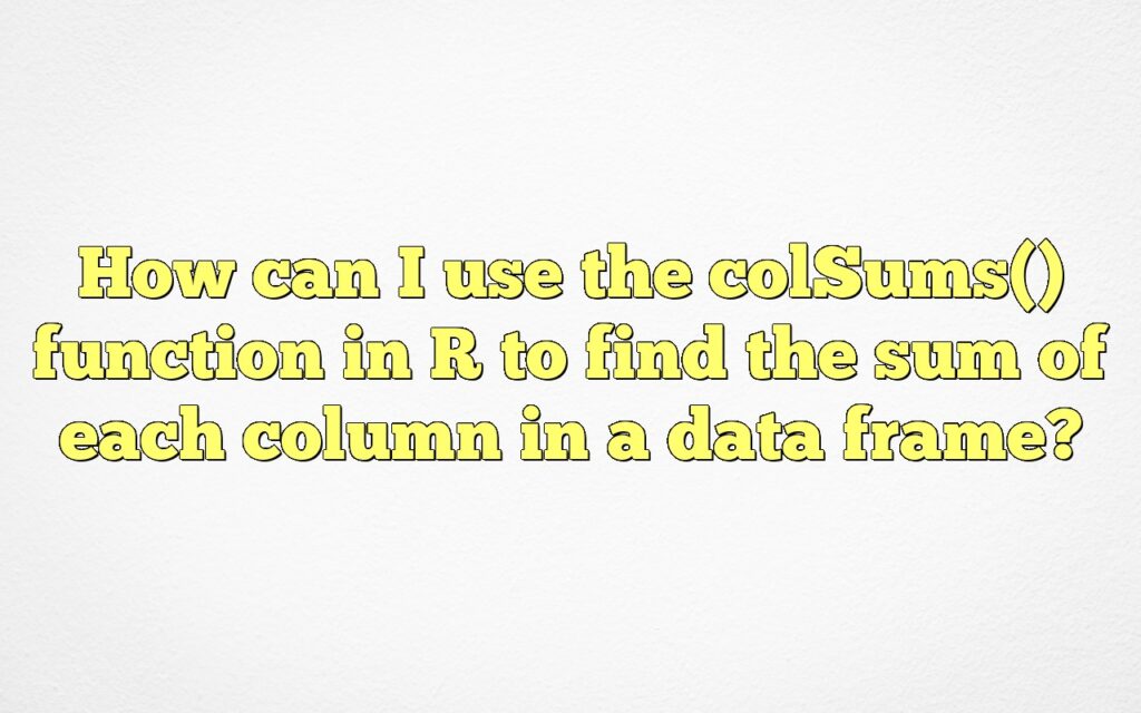 How Can I Use The ColSums() Function In R To Find The Sum Of Each Column In A Data Frame?