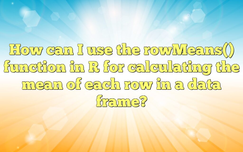 How Can I Use The RowMeans() Function In R For Calculating The Mean Of Each Row In A Data Frame?