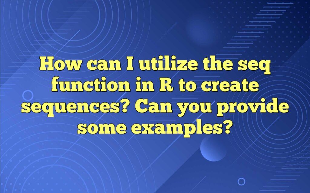 How Can I Utilize The Seq Function In R To Create Sequences? Can You Provide Some Examples?