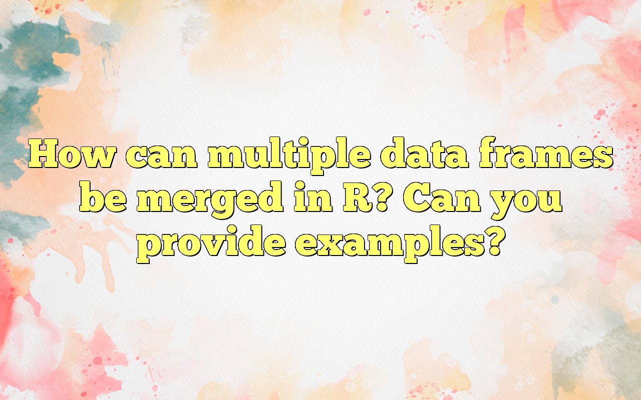 How Can Multiple Data Frames Be Merged In R? Can You Provide Examples?