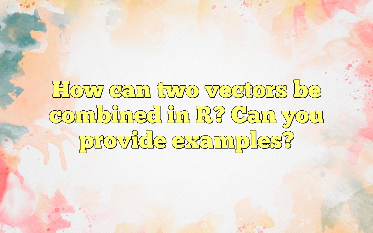 How Can Two Vectors Be Combined In R? Can You Provide Examples?