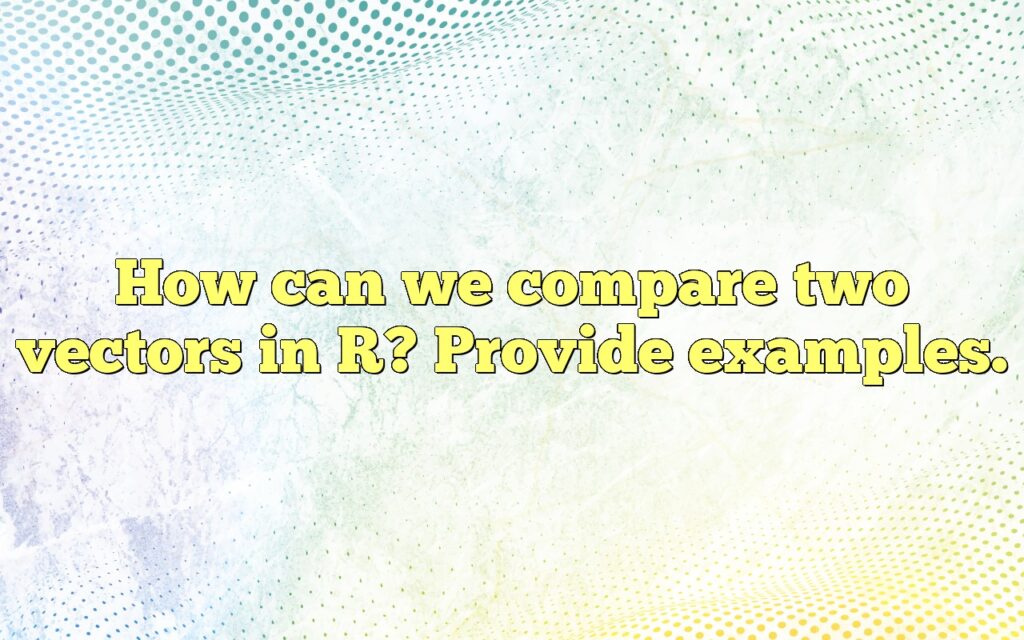 How Can We Compare Two Vectors In R? Provide Examples.