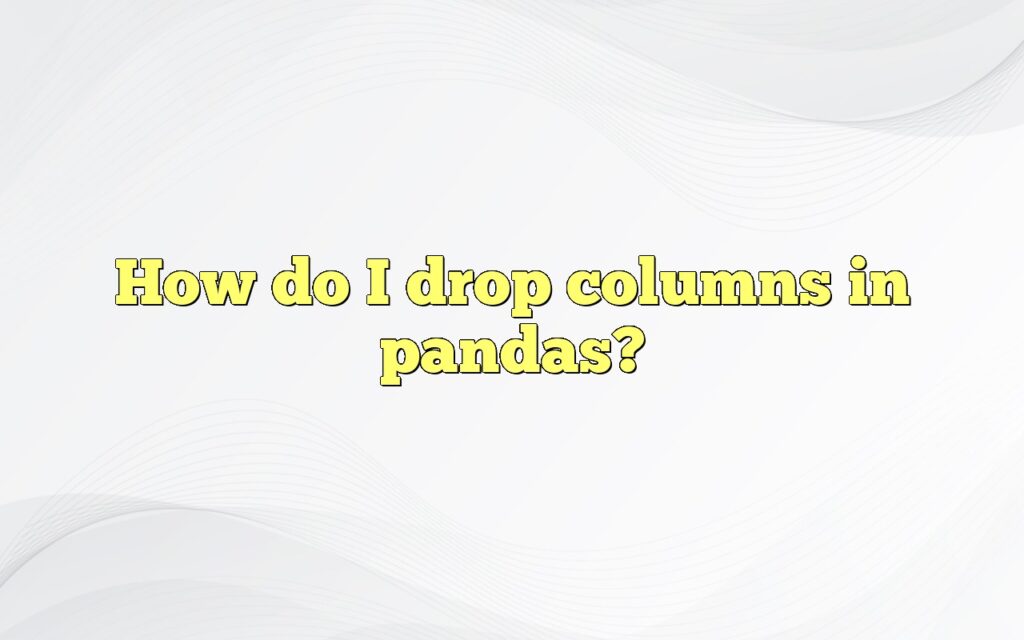 How Do I Drop Columns In Pandas?