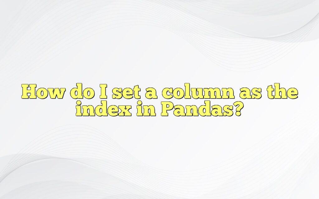 How Do I Set A Column As The Index In Pandas?