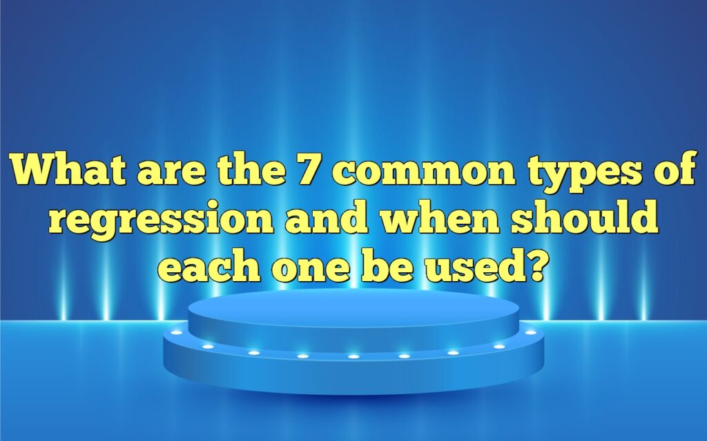 What Are The 7 Common Types Of Regression And When Should Each One Be Used?