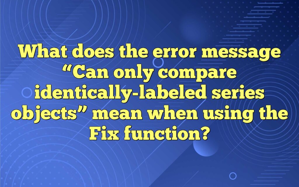 What Does The Error Message Can Only Compare Identically-labeled Series Objects" Mean When Using ...