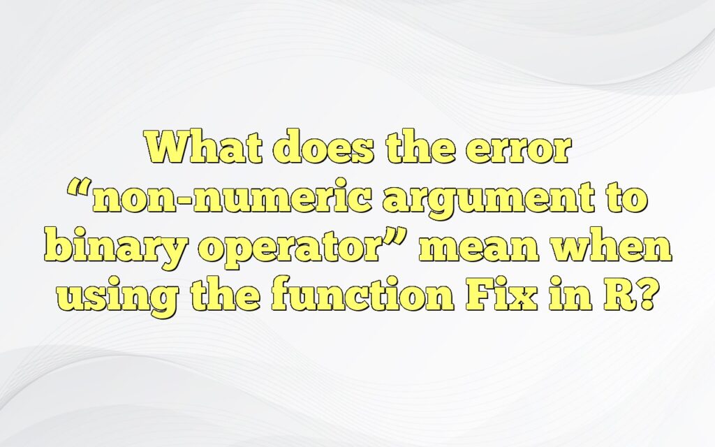 What Does The Error "non-numeric Argument To Binary Operator" Mean When Using The Function Fix In R?