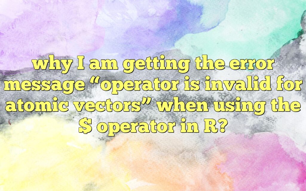 Why I Am Getting The Error Message "operator Is Invalid For Atomic Vectors" When Using The ...