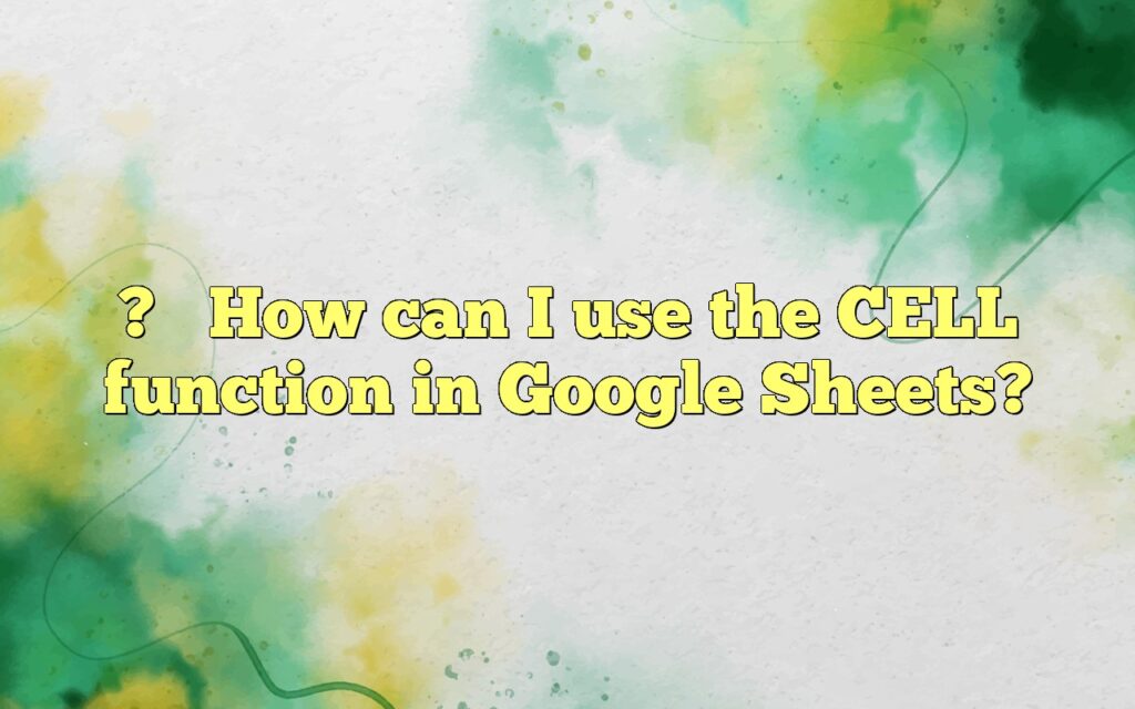 How Can I Use The CELL Function In Google Sheets?