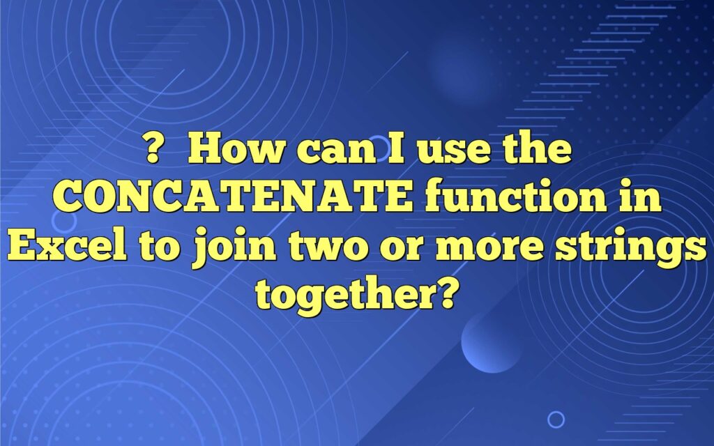 ? How Can I Use The CONCATENATE Function In Excel To Join Two Or More Strings Together?