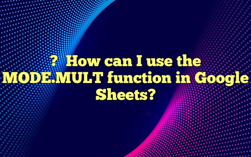 How Can I Use The MODE.MULT Function In Google Sheets?