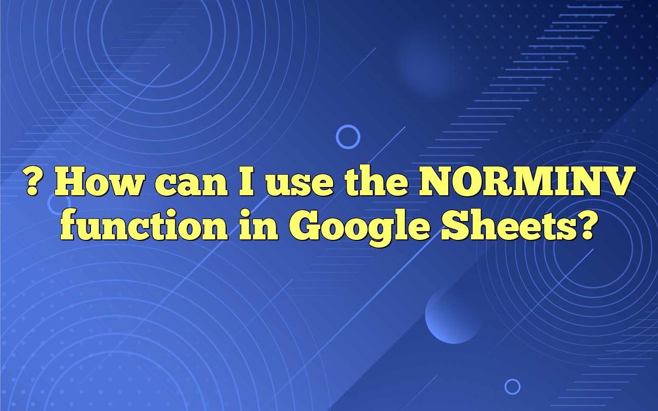 How Can I Use The NORMINV Function In Google Sheets?