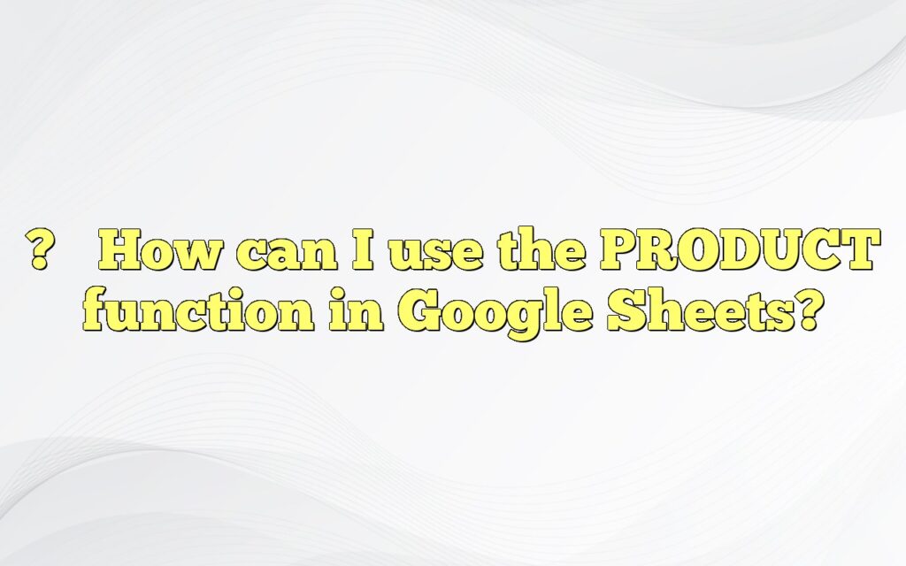 ? How Can I Use The PRODUCT Function In Google Sheets?