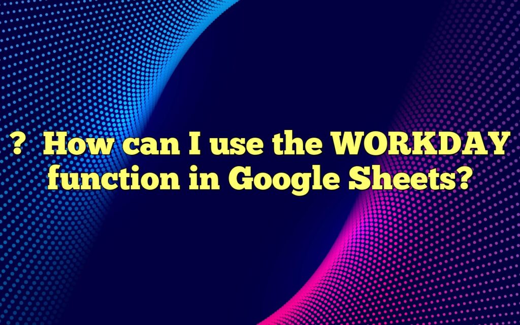 How Can I Use The WORKDAY Function In Google Sheets?