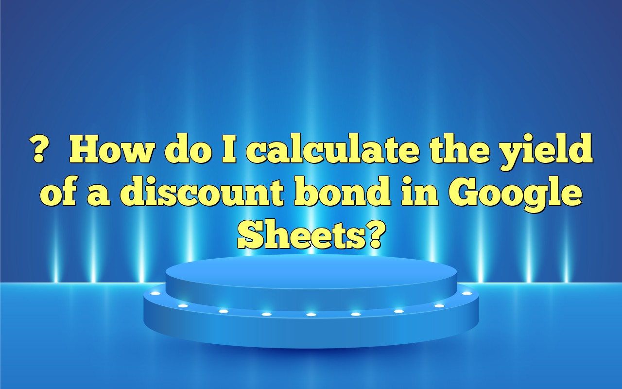 ? How Do I Calculate The Yield Of A Discount Bond In Google Sheets?
