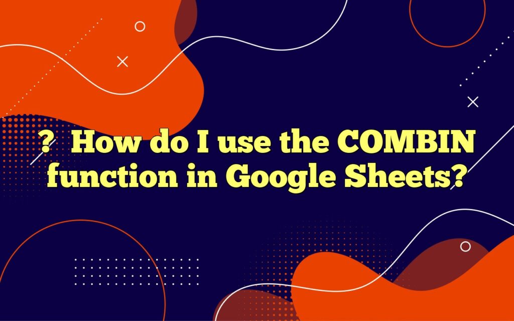 ? How Do I Use The COMBIN Function In Google Sheets?