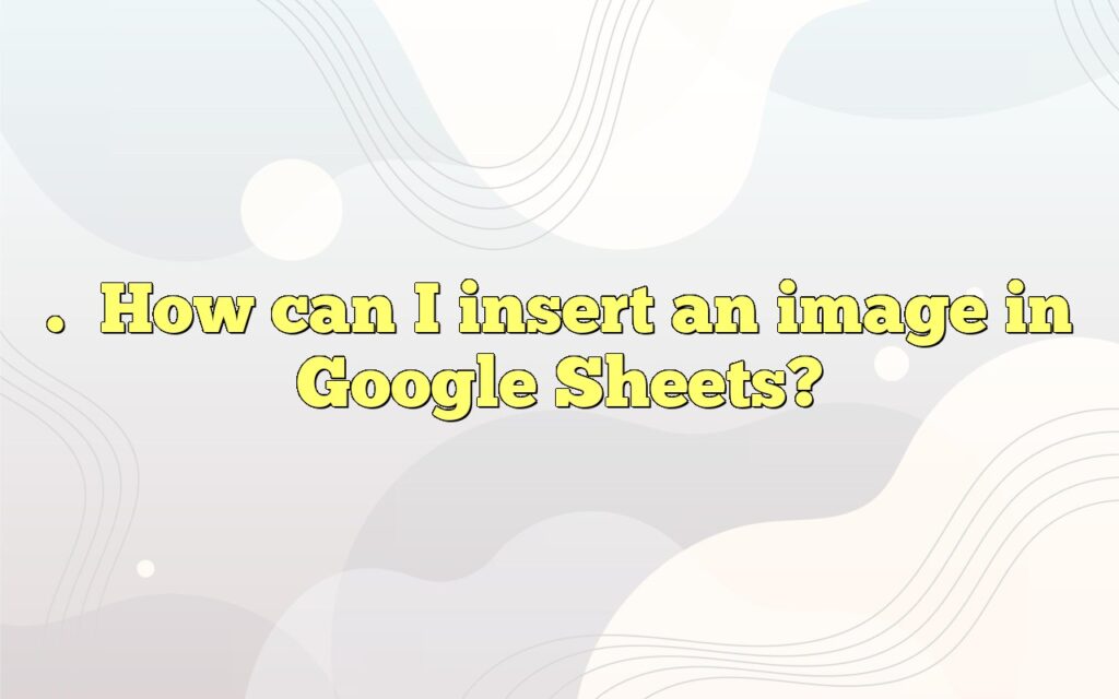 . How Can I Insert An Image In Google Sheets?