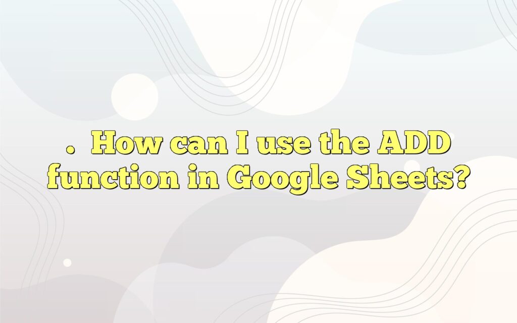 . How Can I Use The ADD Function In Google Sheets?