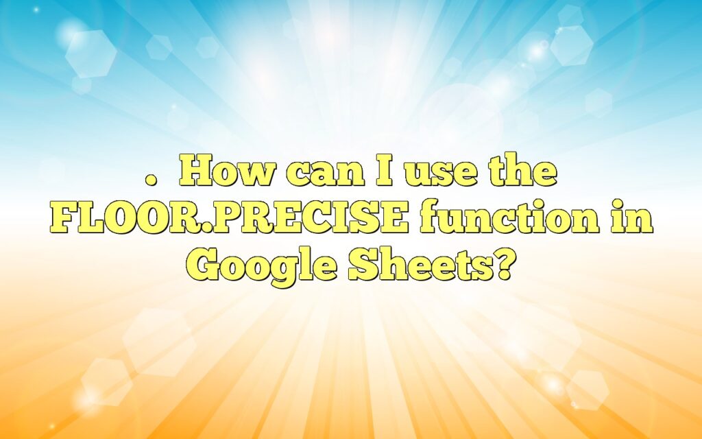 . How Can I Use The FLOOR.PRECISE Function In Google Sheets?