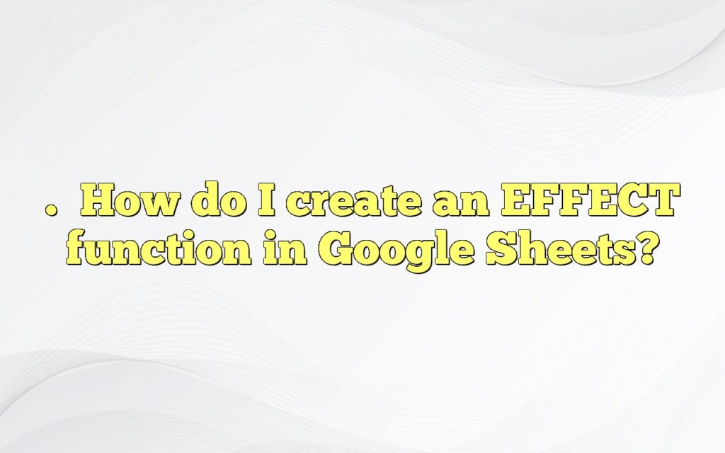 . How Do I Create An EFFECT Function In Google Sheets?