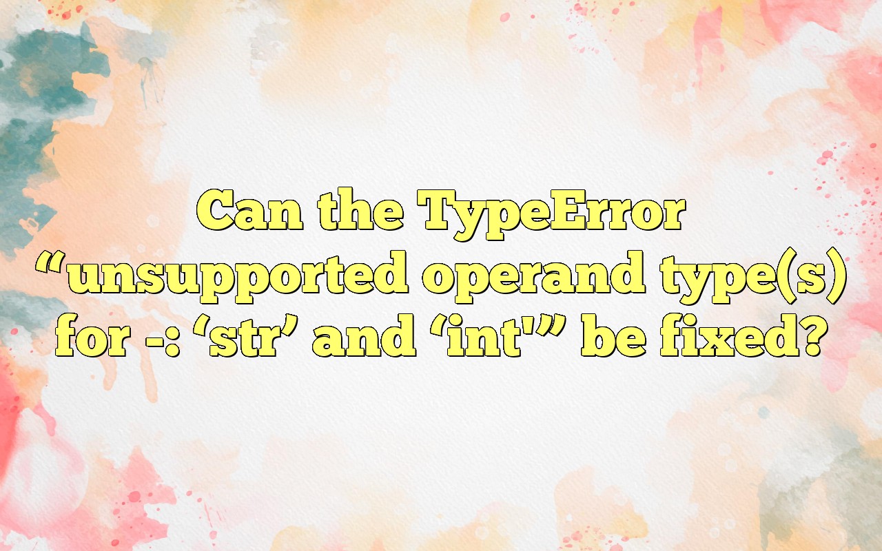 Can The Typeerror Unsupported Operand Types For Str And Int Be Fixed 