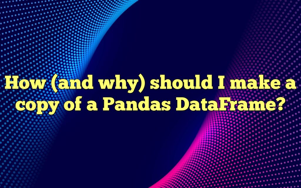 How (and Why) Should I Make A Copy Of A Pandas DataFrame?