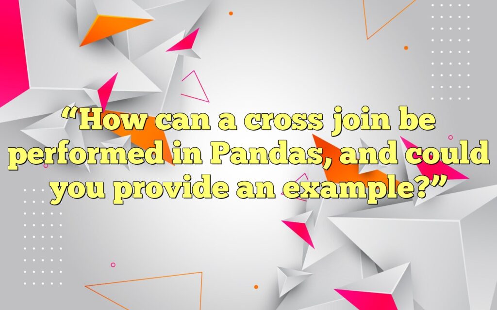 How Can A Cross Join Be Performed In Pandas, And Could You Provide An Example?"