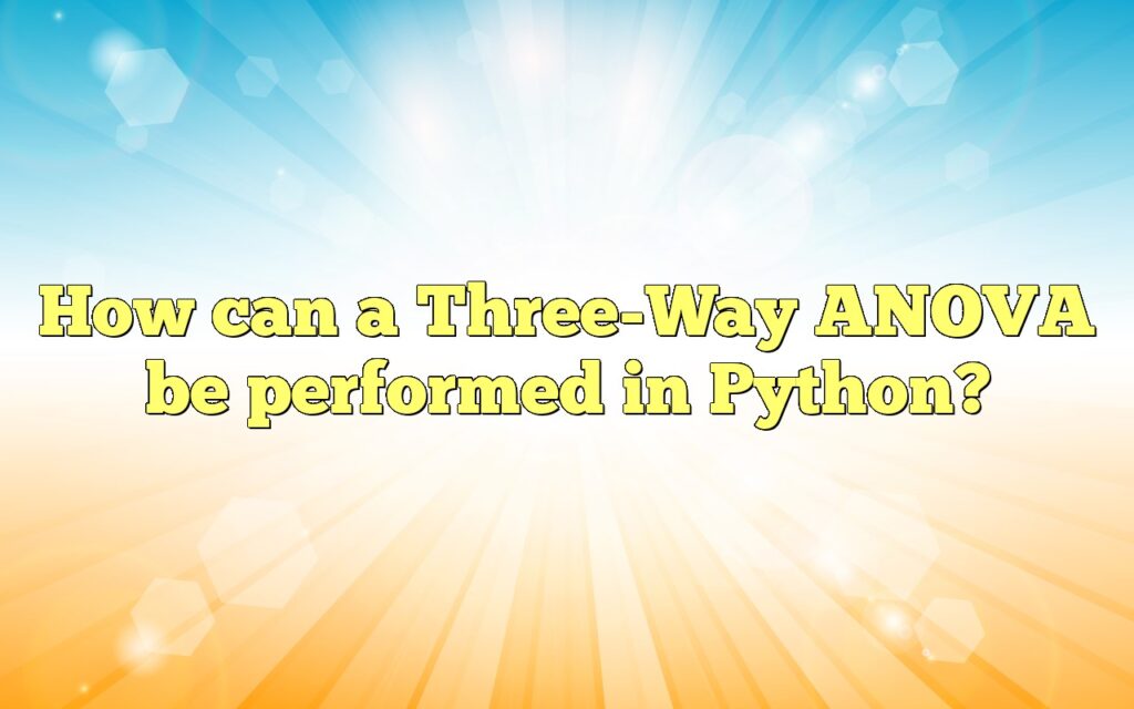 How Can A Three-Way ANOVA Be Performed In Python?