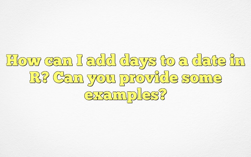 How Can I Add Days To A Date In R? Can You Provide Some Examples?