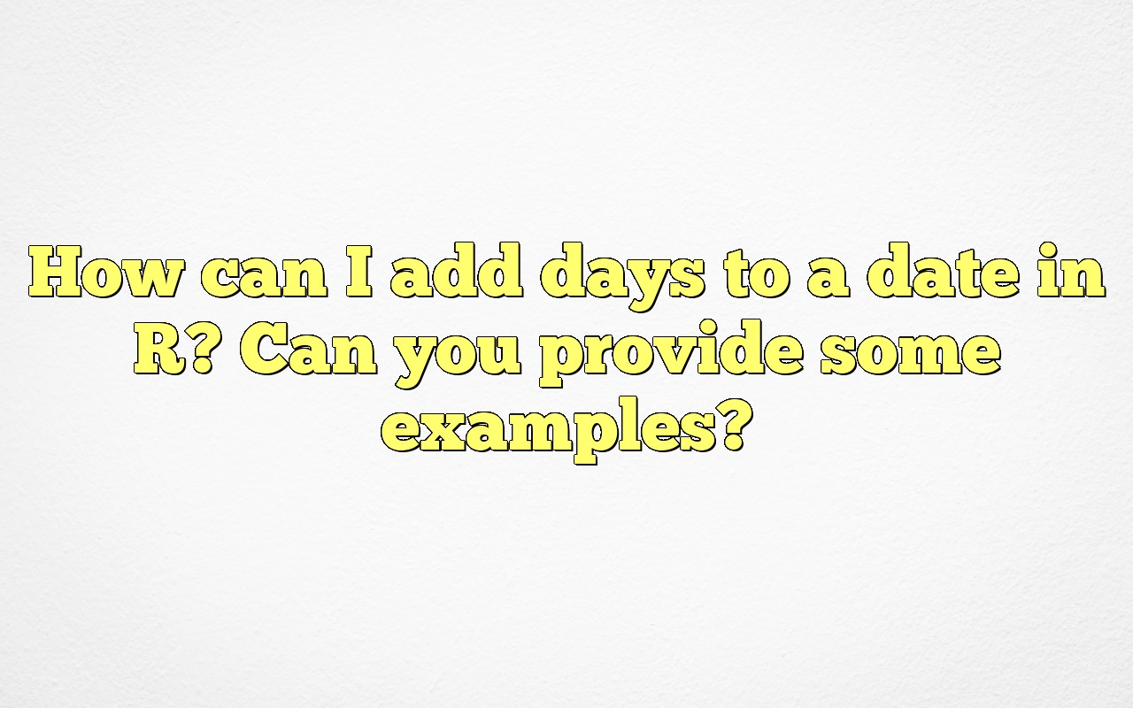 How Can I Add Days To A Date In R? Can You Provide Some Examples?
