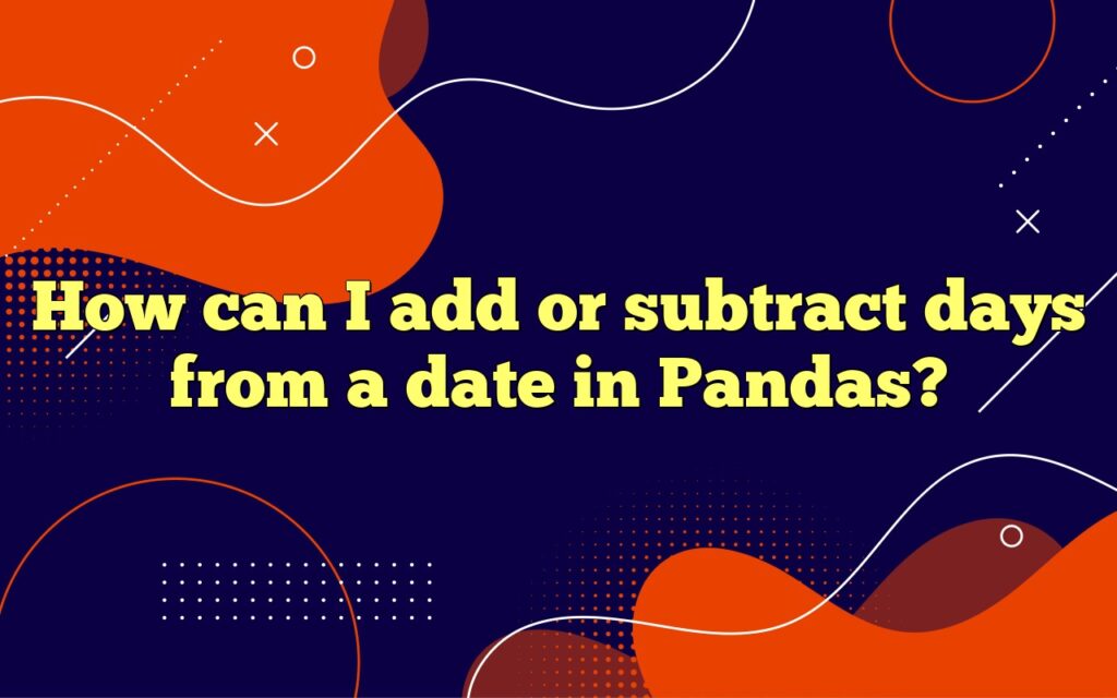 How Can I Add Or Subtract Days From A Date In Pandas?