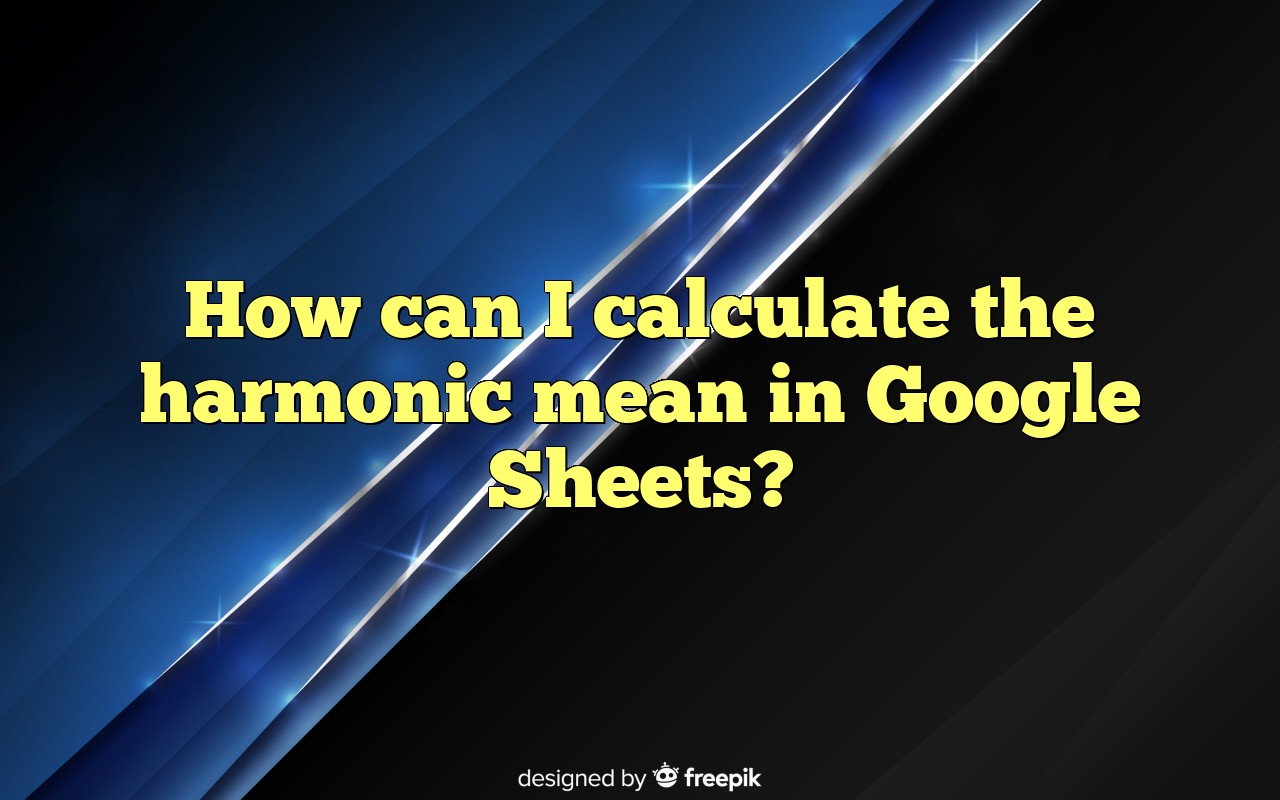 How Can I Calculate The Harmonic Mean In Google Sheets?