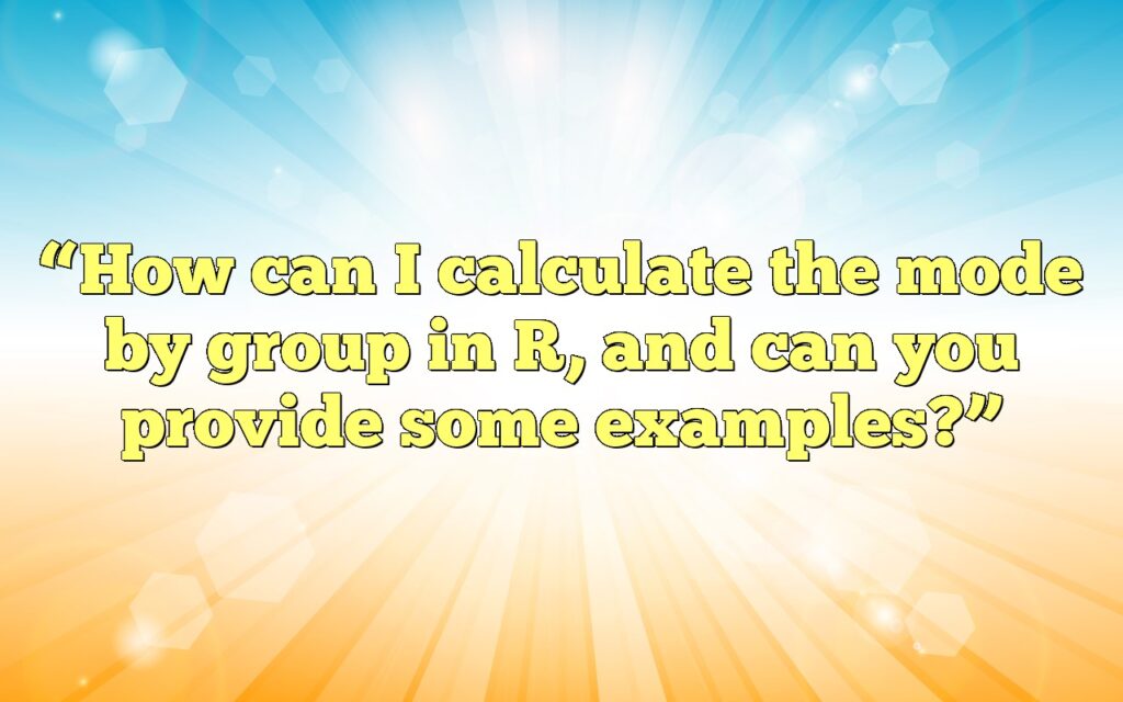 How Can I Calculate The Mode By Group In R, And Can You Provide Some Examples?"