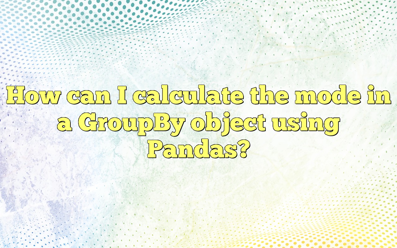 How Can I Calculate The Mode In A GroupBy Object Using Pandas?