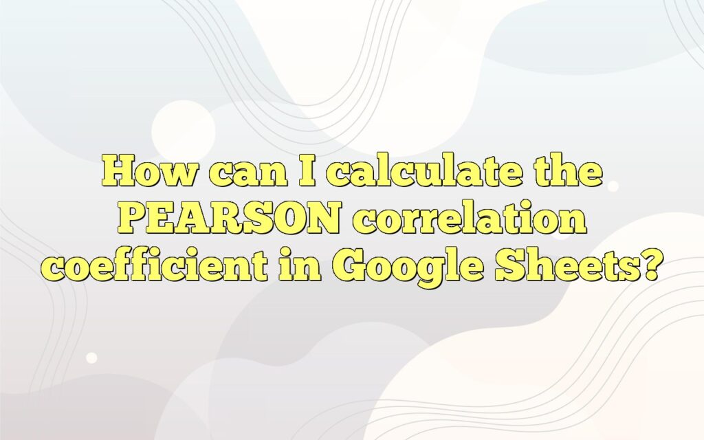How Can I Calculate The PEARSON Correlation Coefficient In Google Sheets?