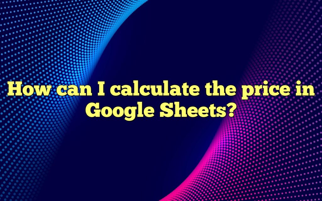 How Can I Calculate The Price In Google Sheets?