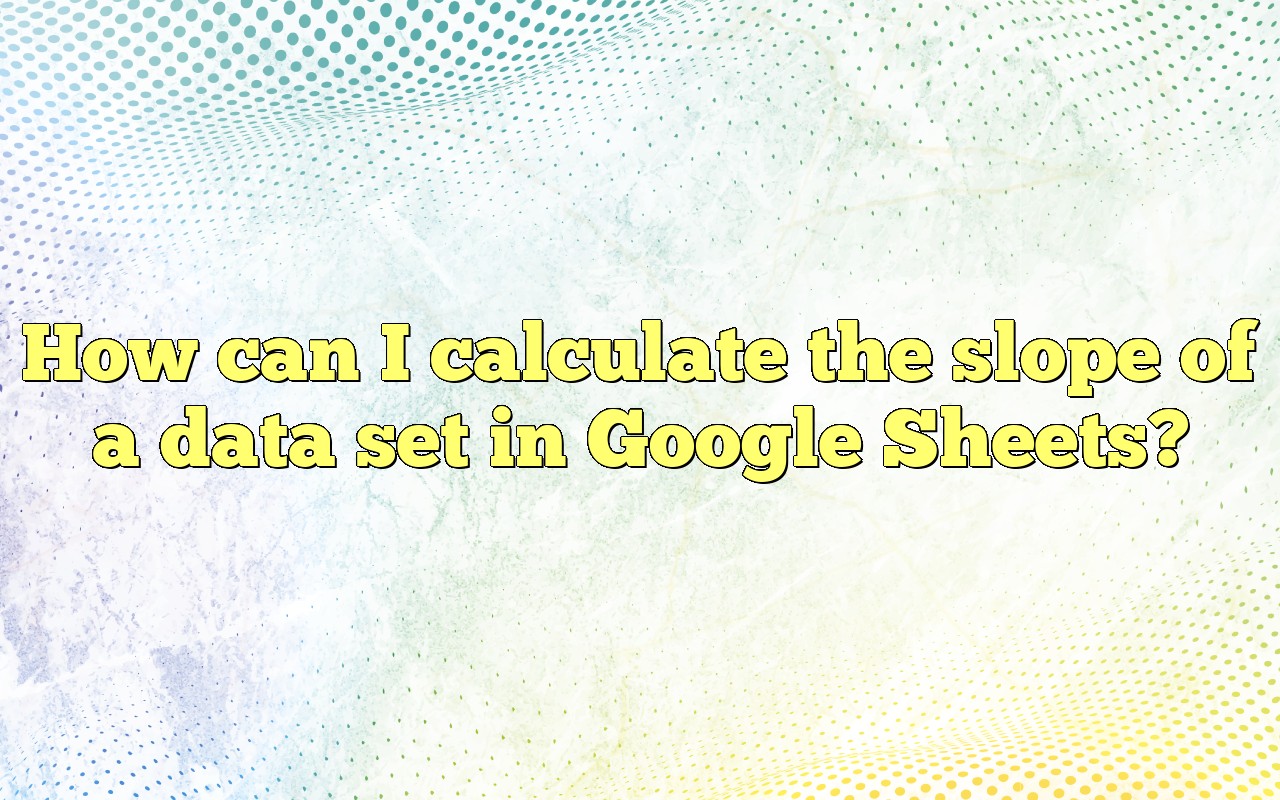 How Can I Calculate The Slope Of A Data Set In Google Sheets?