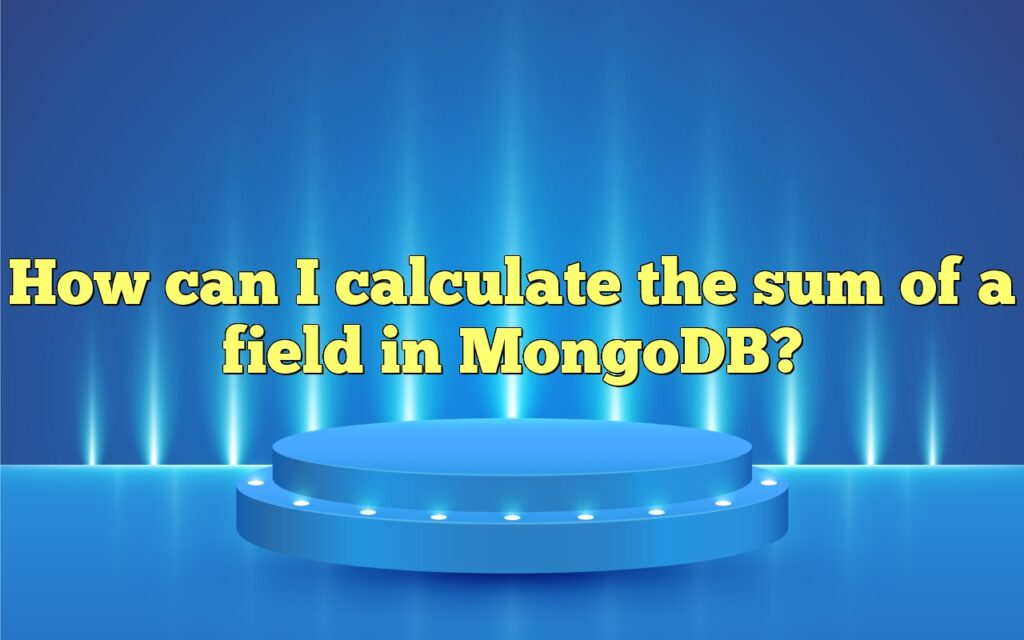 How Can I Calculate The Sum Of A Field In MongoDB?