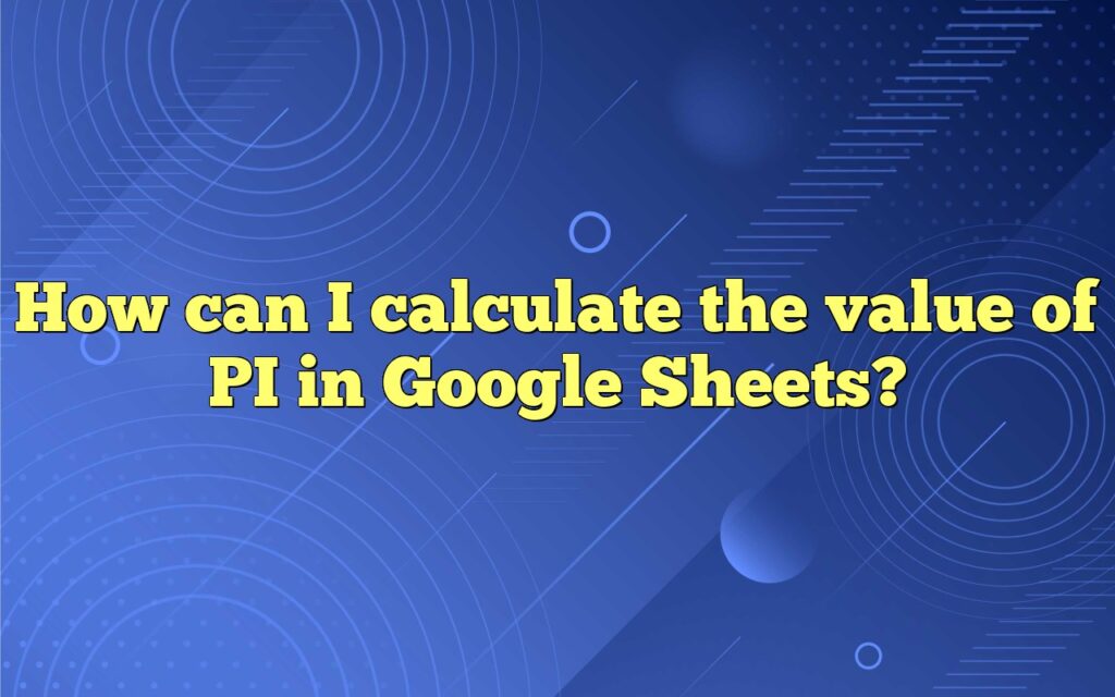 How Can I Calculate The Value Of PI In Google Sheets?