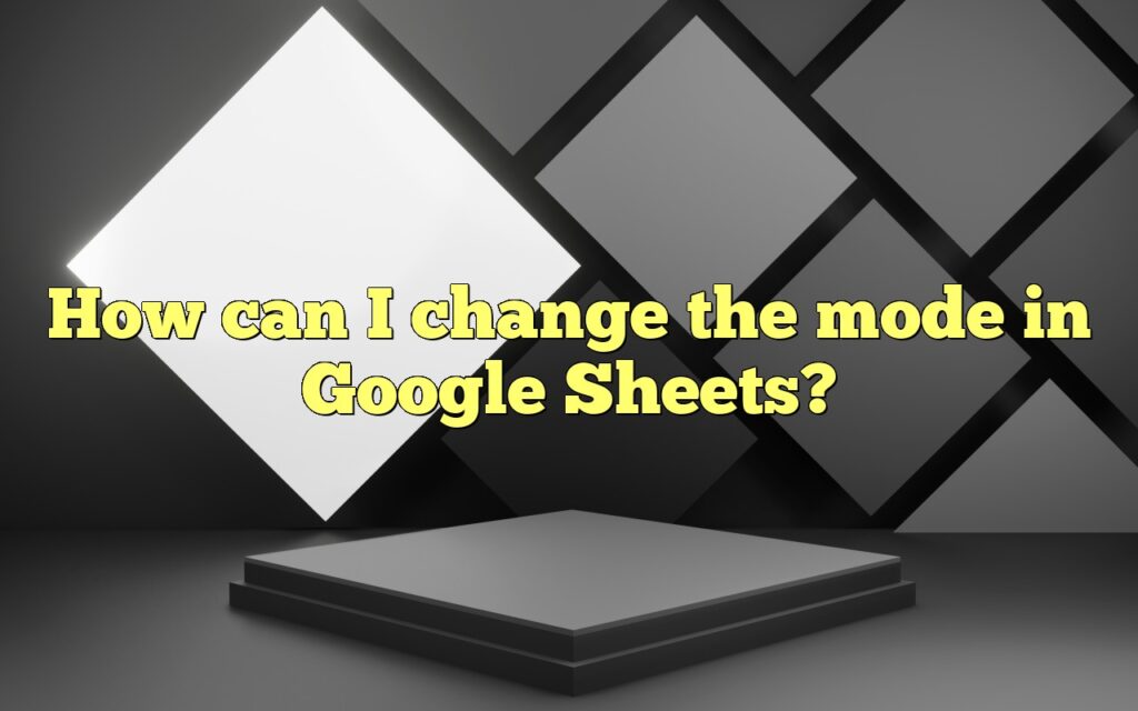 How Can I Change The Mode In Google Sheets?