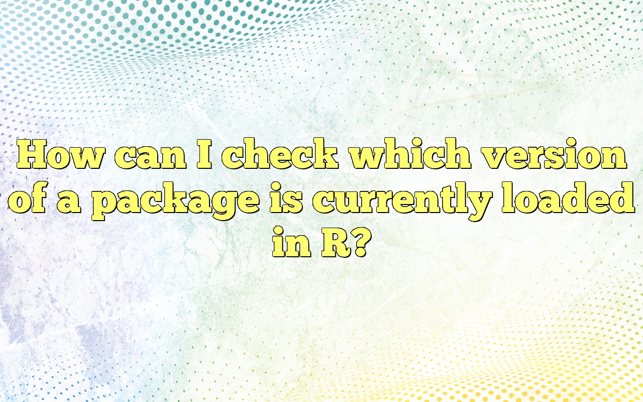 How Can I Check Which Version Of A Package Is Currently Loaded In R?