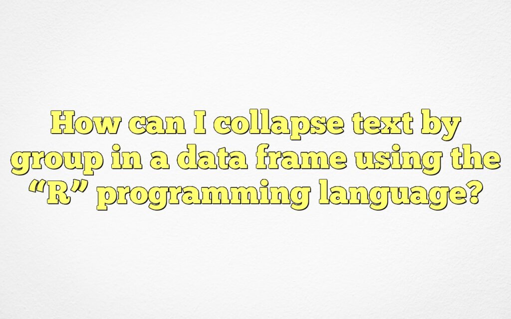 How Can I Collapse Text By Group In A Data Frame Using The "R" Programming Language?