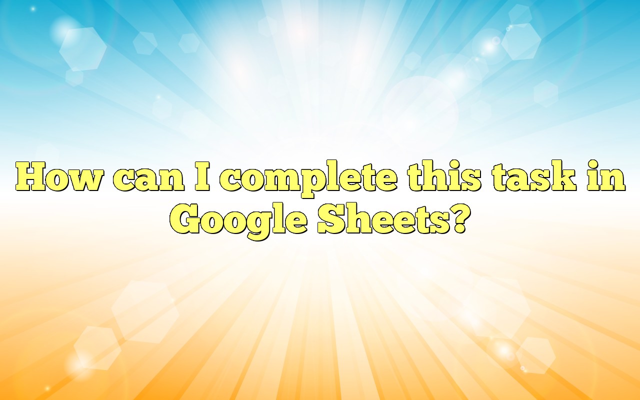 How Can I Complete This Task In Google Sheets?